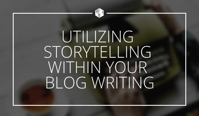 Utilizing Storytelling Within Your Blog Writing: 5 Must-Have Tips