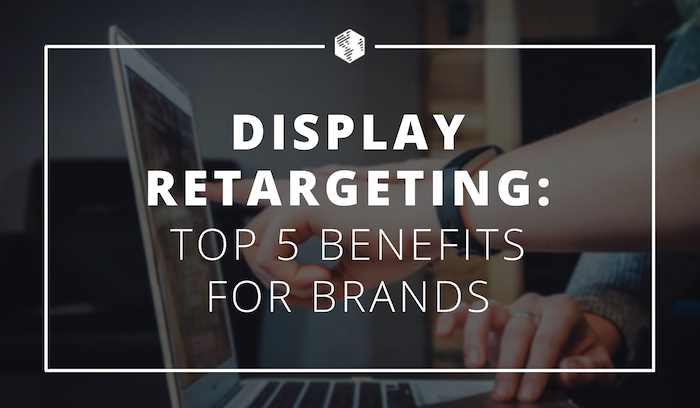 Display Retargeting: The Top 5 Benefits for Brands