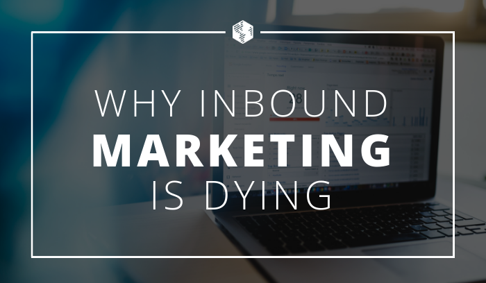 Why Inbound Marketing Is Dying As We Know It